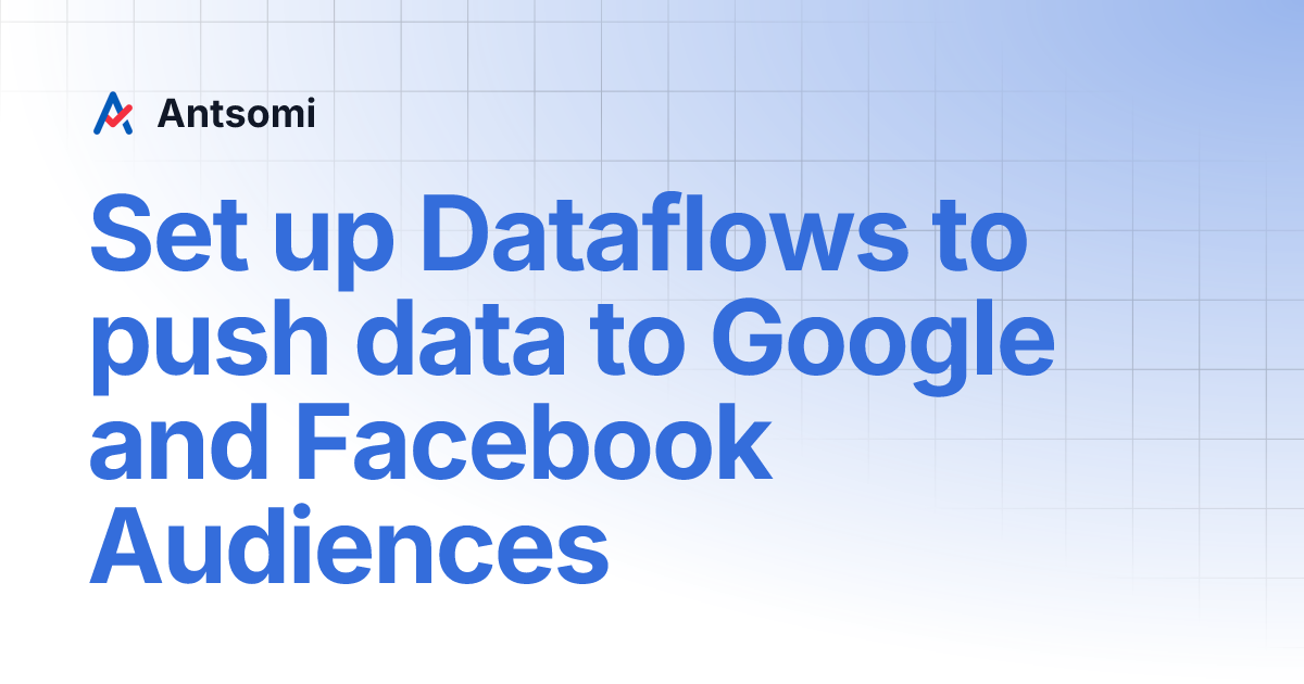 Set up Dataflows to push data to Google and Facebook Audiences | Antsomi