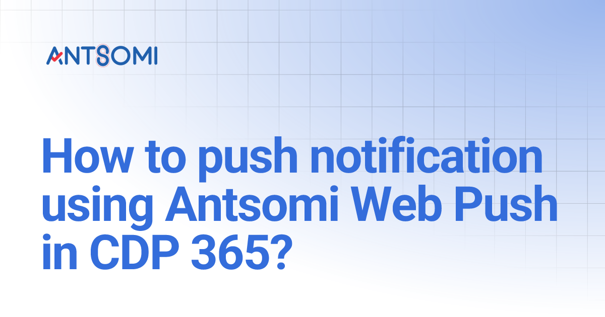 How to push notification using Antsomi Web Push in CDP 365? | Antsomi