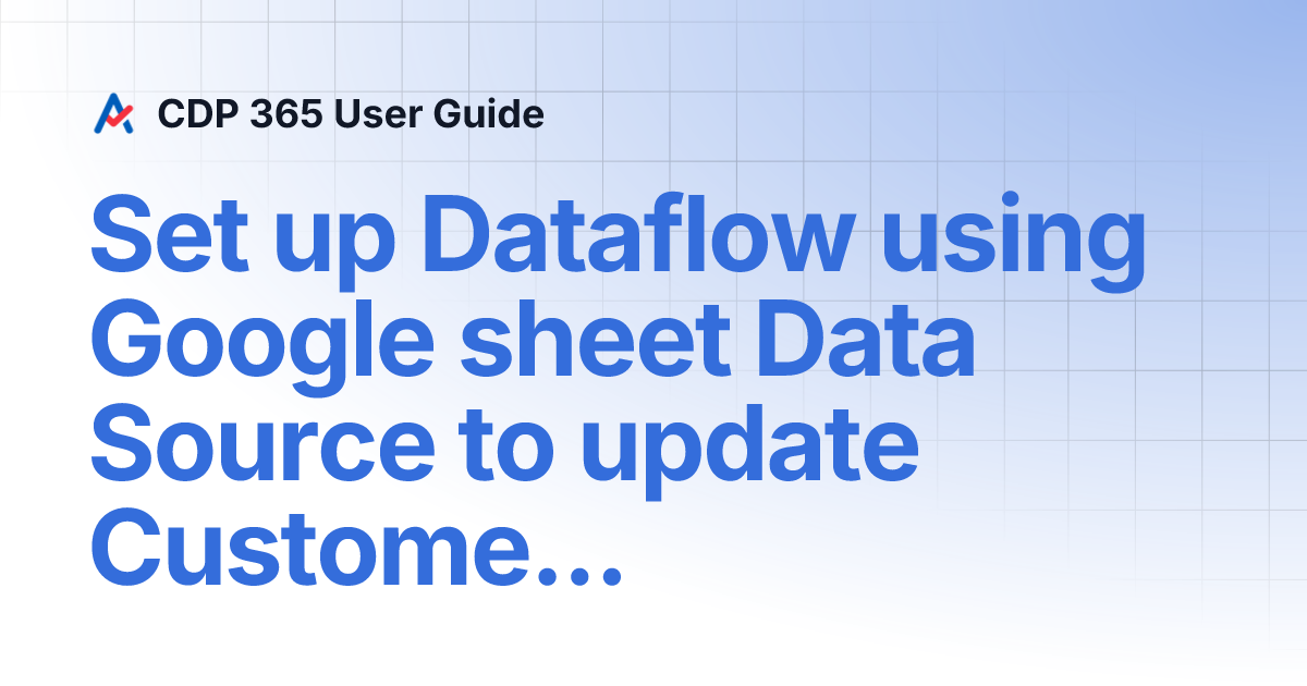 Set up Dataflow using Google sheet Data Source to update Customer data on CDP | CDP 365 User Guide