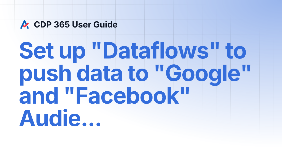 Set up "Dataflows" to push data to "Google" and "Facebook" Audiences | CDP 365 User Guide
